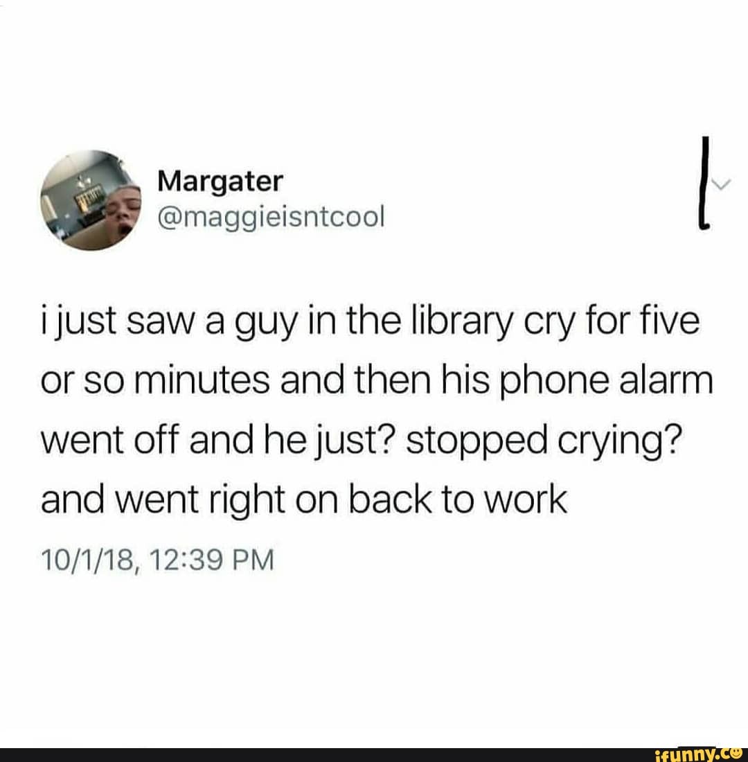 I just saw a guy in the library cry for five or so minutes and then his ...