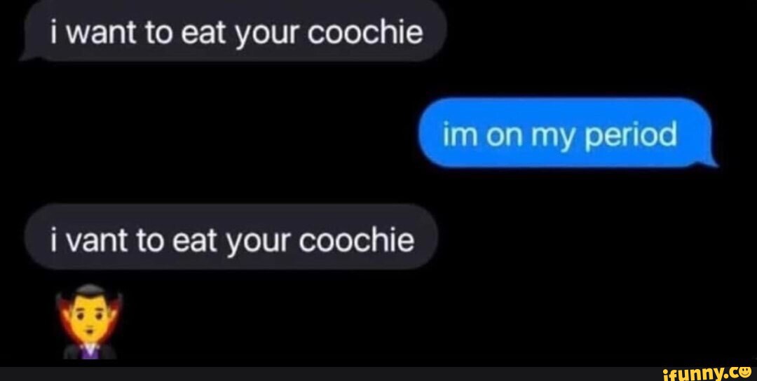 I want to eat your coochie im on my period i vant to eat your coochie ...