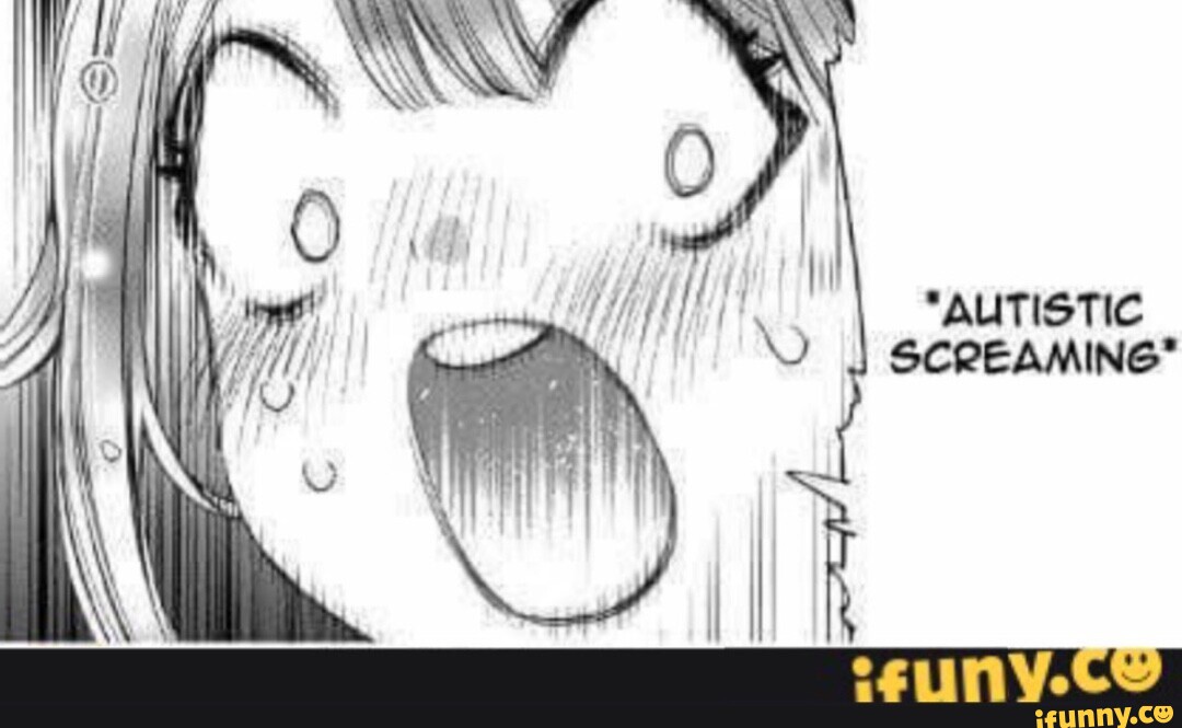 "AUTISTIC SCREAMING* - iFunny