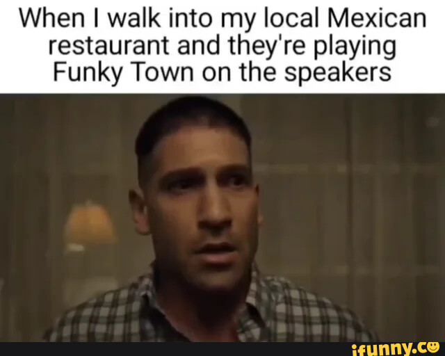 When I walk into my local Mexican restaurant and they're playing Funky ...