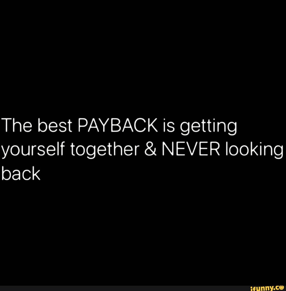 The best PAYBACK is getting yourself together & NEVER looking back - iFunny