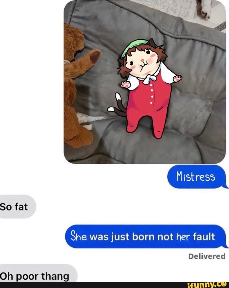Mistress She was just born not her fault Delivered So fat Oh poor thang ...