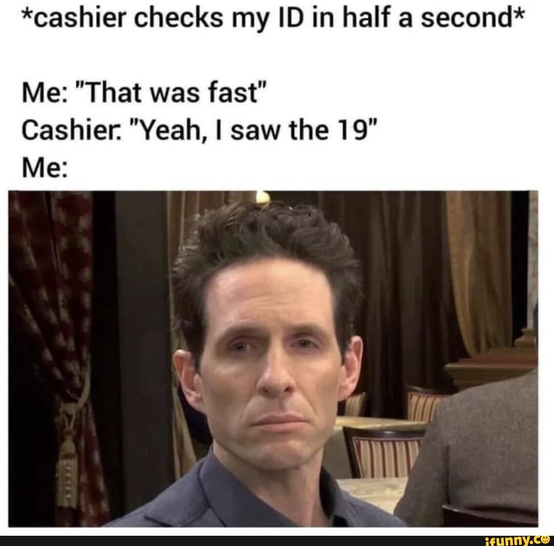 *cashier checks my ID in half a second* Me: "That was fast" Cashier ...