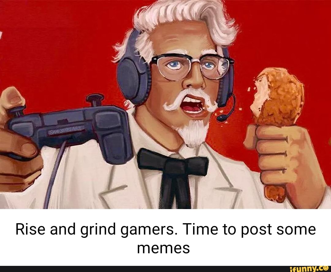 Rise and grind gamers. Time to post some memes - iFunny