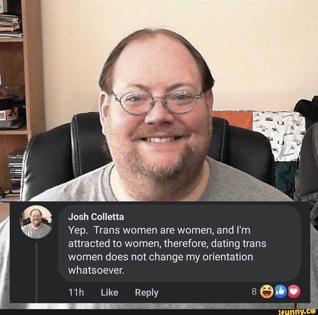Josh Colletta Yep. Trans women are women, and I'm attracted to women ...
