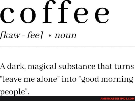 Coffee [kaw - fee] noun A dark, magical substance that turns "leave me ...