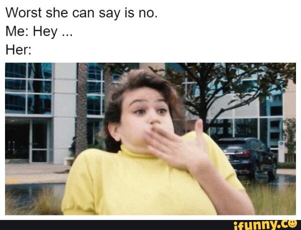 Worst she can say is no. Me: Hey Her: - iFunny