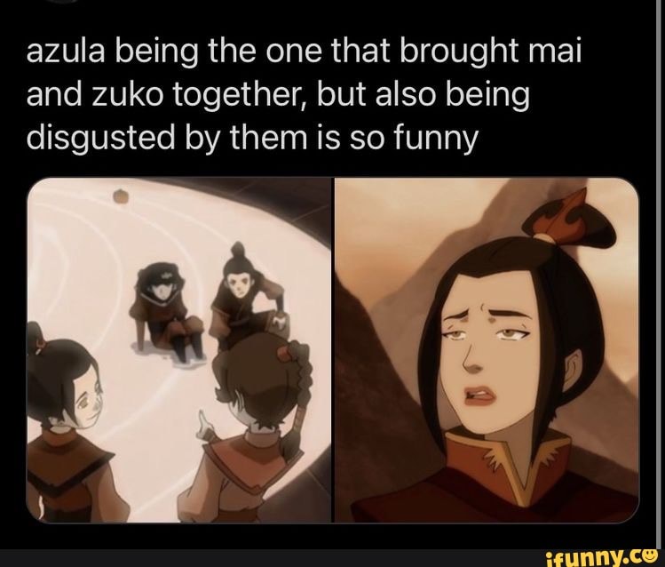 Azula being the one that brought mai and zuko together, but also being ...