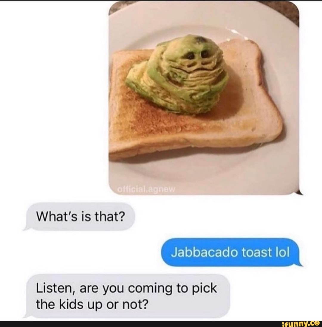 What's is that? Jabbacado toast lol Listen, are you coming to pick the ...