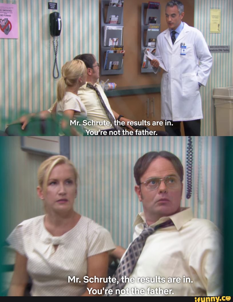 Mr. Schrute, the results are in. You're not the father. Mr. Schrute, the results are in. - iFunny