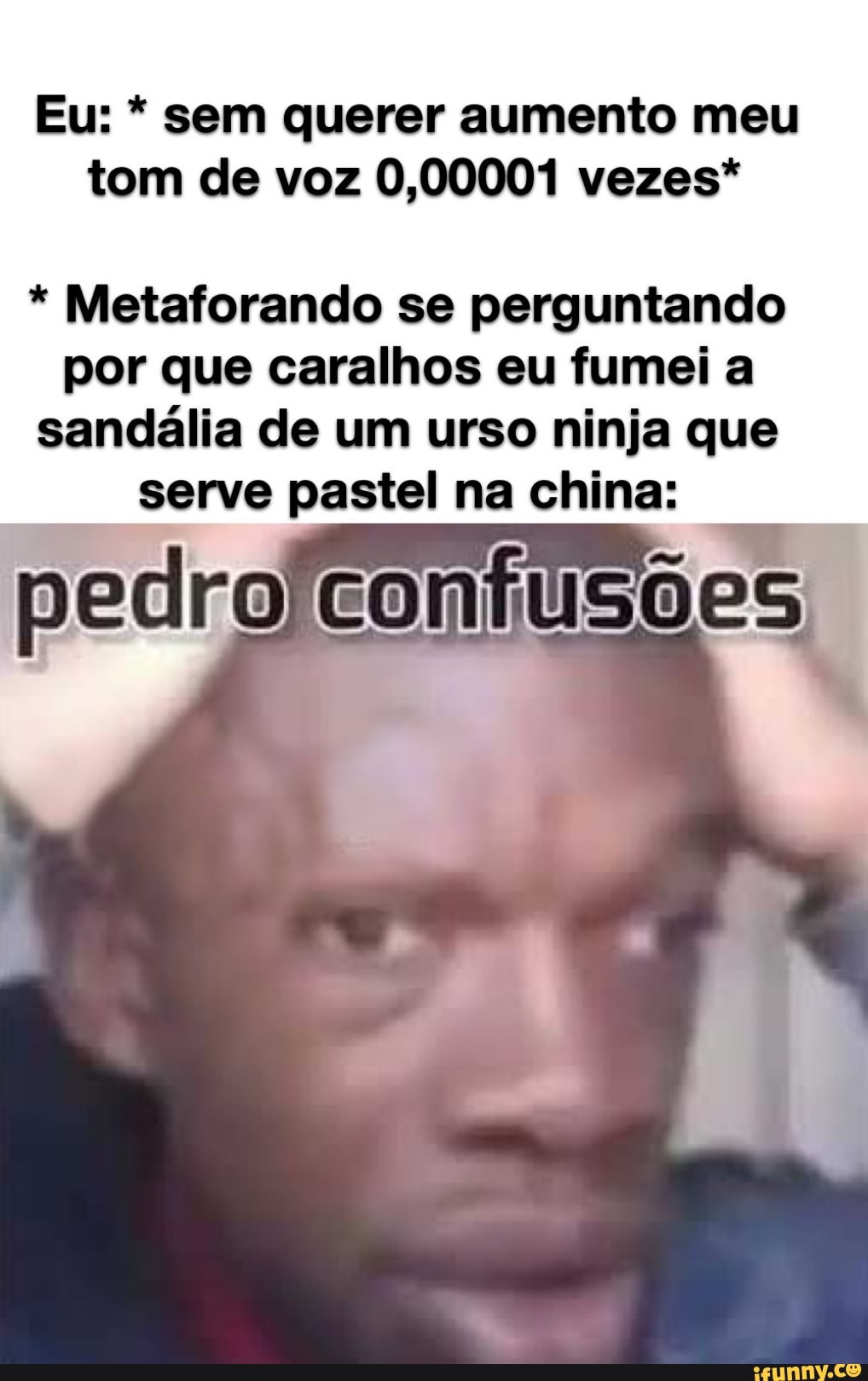 Eu: * sem querer aumento meu tom de voz 0,00001 vezes* * Metaforando se ...