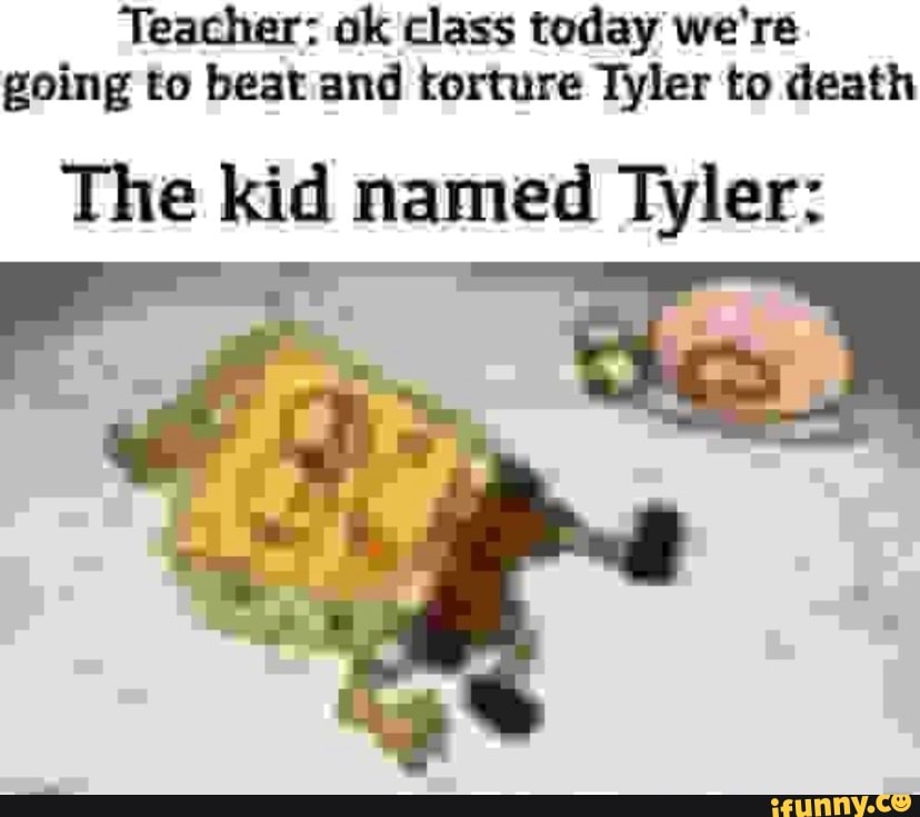 Teacher: ok class today we're going to beat and torture Tyler to death ... Teacher: ok class today we're going to beat and torture Tyler to death ...