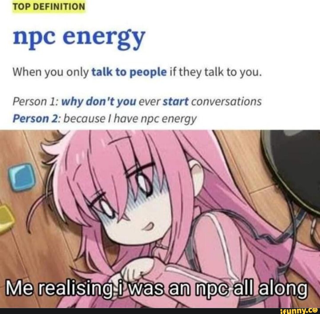 TOP DEFINITION npc energy When you only talk to people if they talk to ...