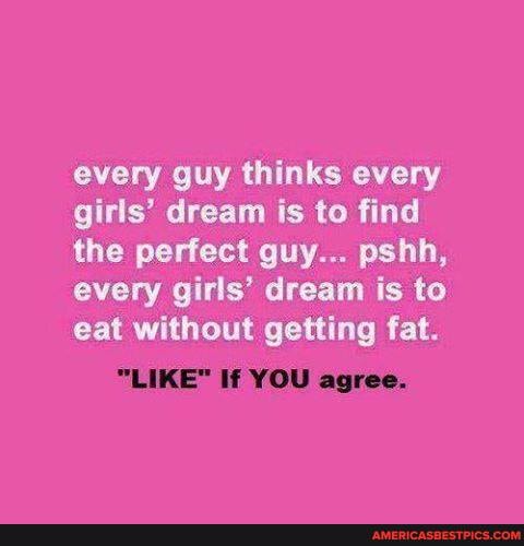 Every guy thinks every girls' dream is to find the perfect guy... pshh ...