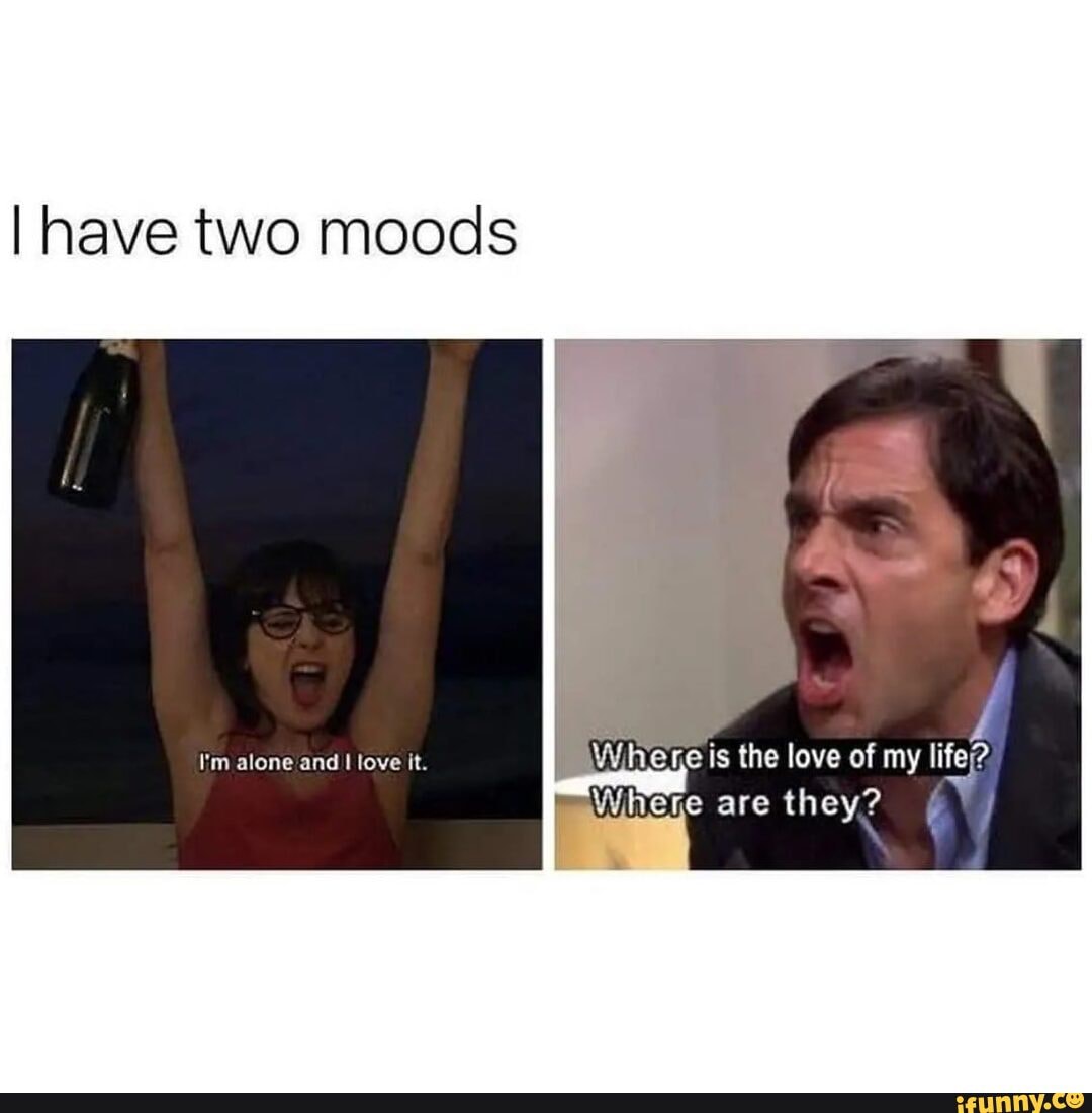 I have two moods I'm alone and love it. Where is the love of my life ...