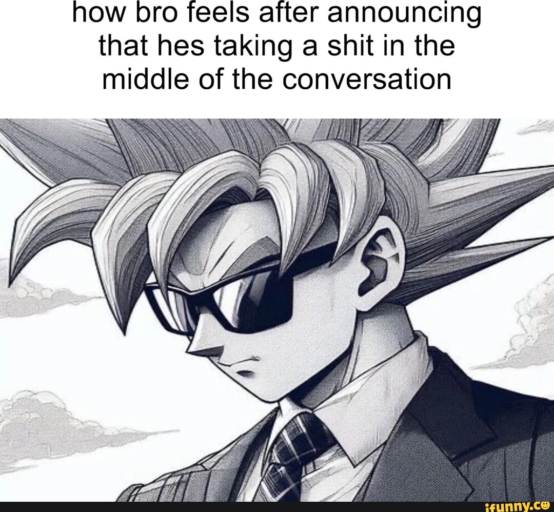 How bro feels after announcing that hes taking a shit in the middle of the conversation - iFunny
