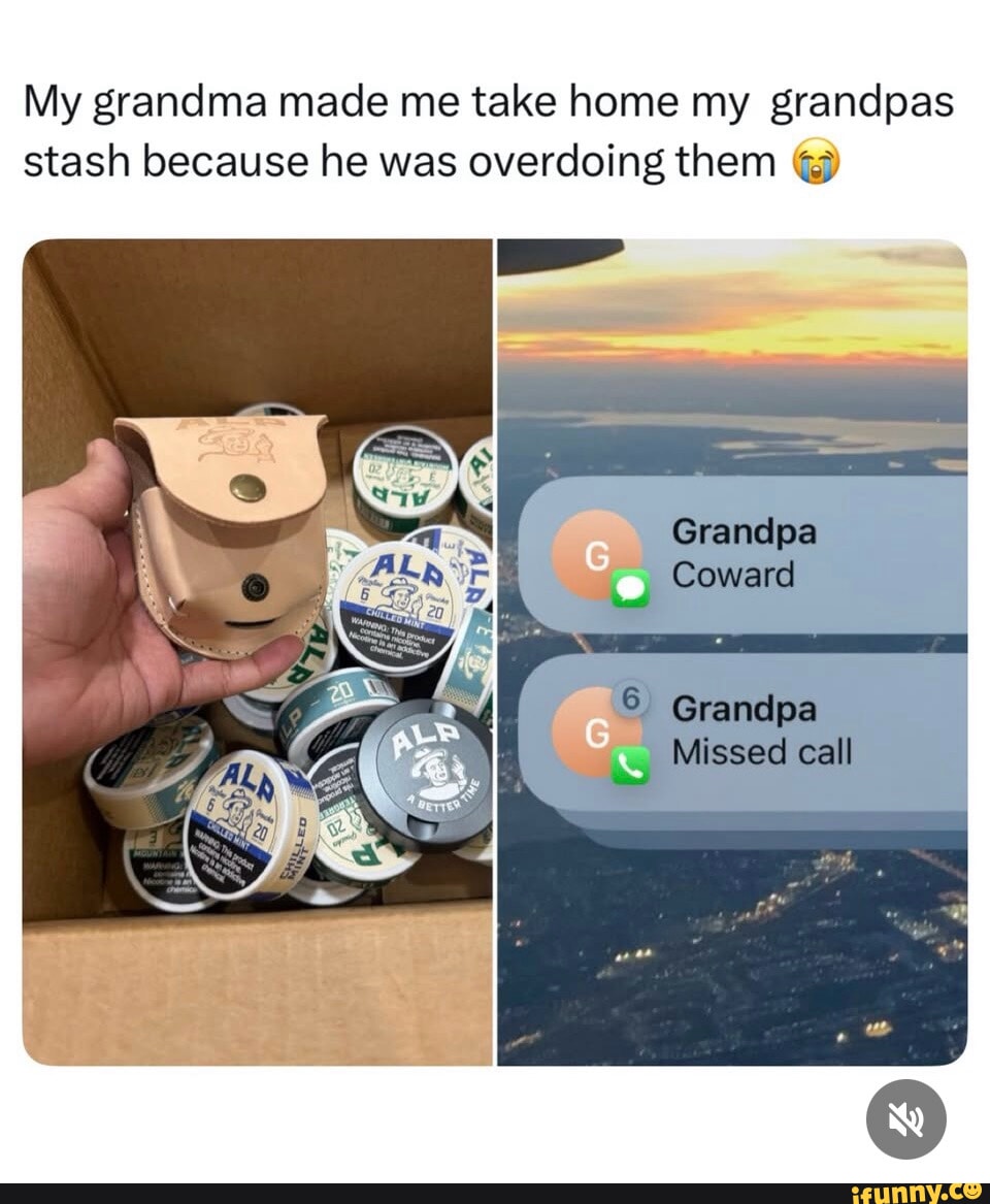 My grandma made me take home my grandpas stash because he was overdoing ...