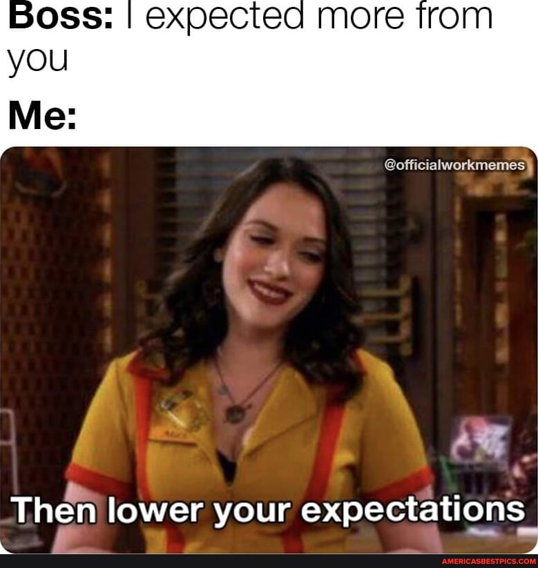 I expected more irom you officialworkmemes Then lower your expectations ...