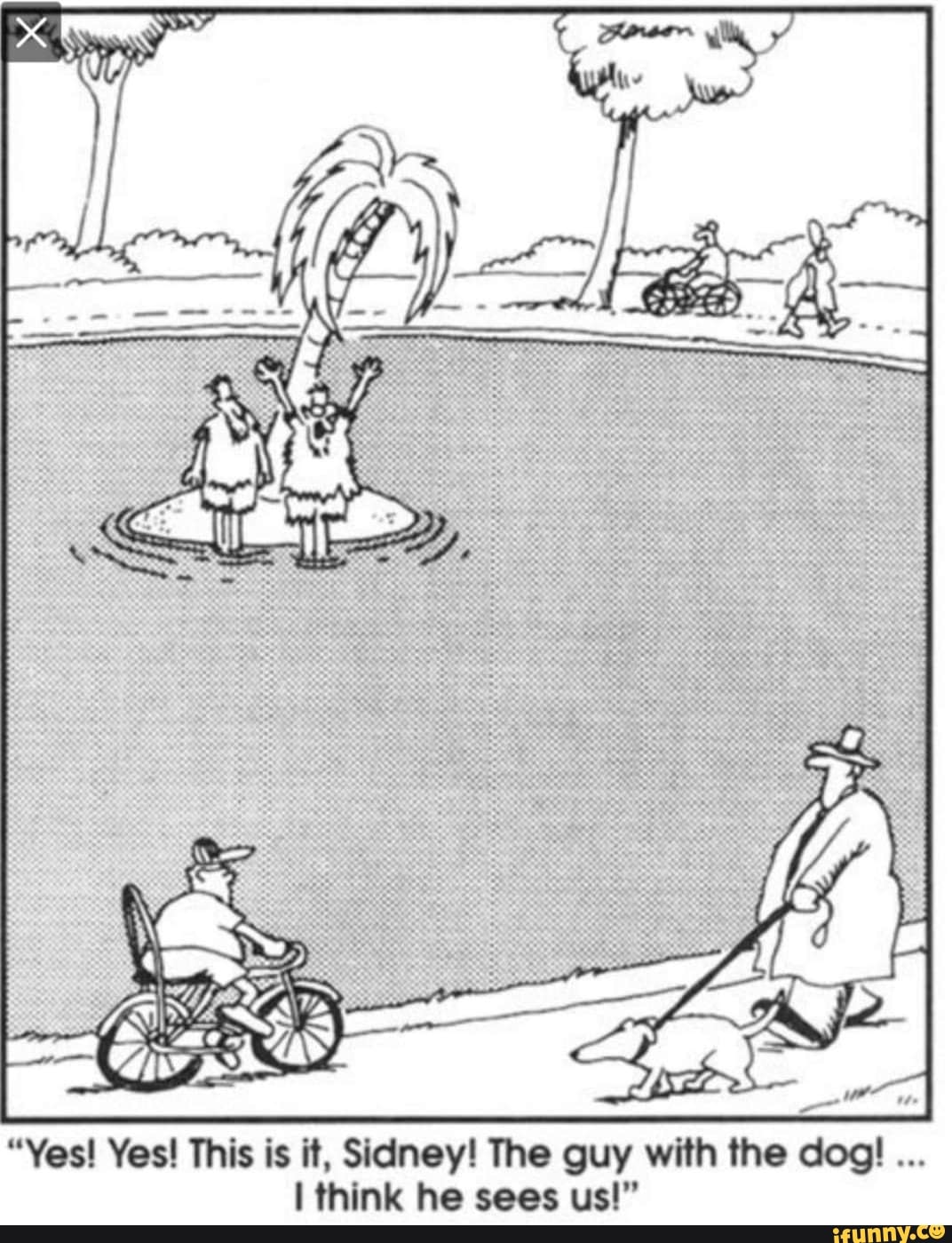 "Yes! Yes! This is it, Sidney! The guy with the dog! I think he sees us ...