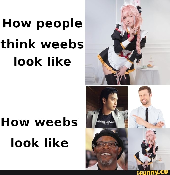 How people think weebs look like How weebs look like - iFunny