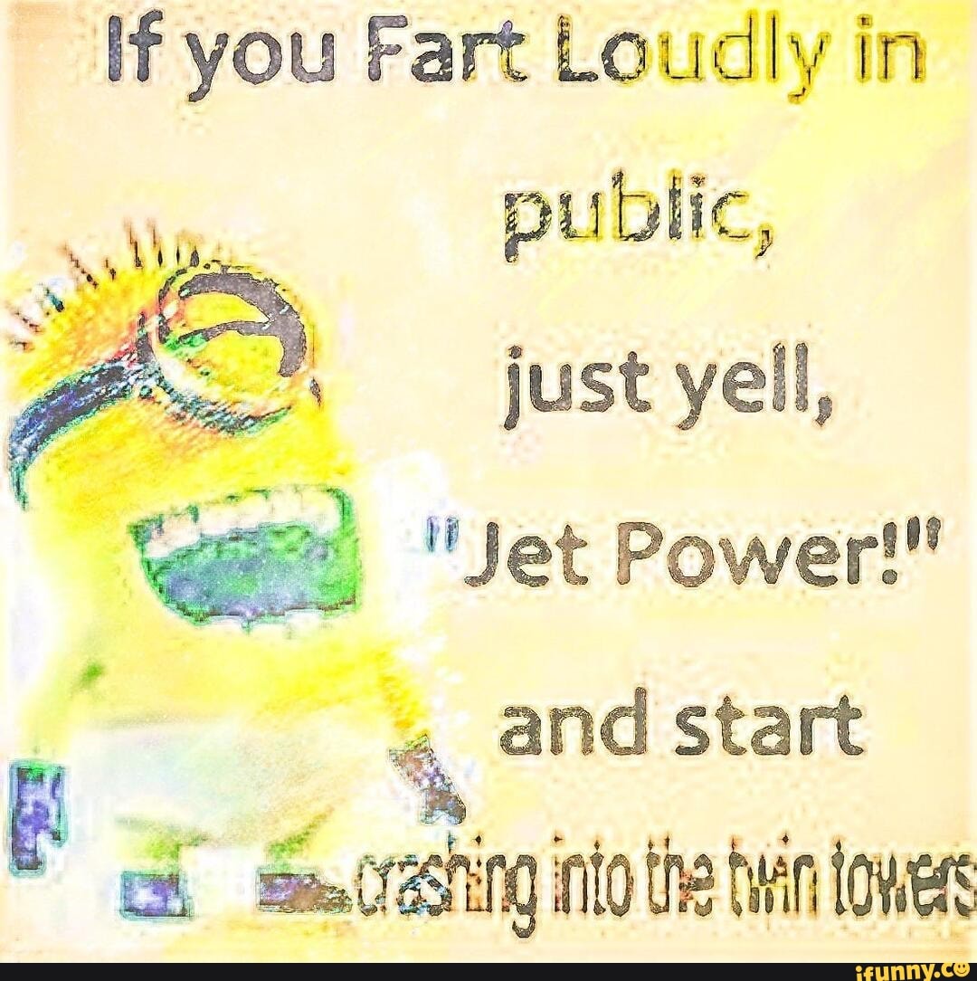 If you Fart Loudly in public, just yell, "Jet Power!" 4 and start ...