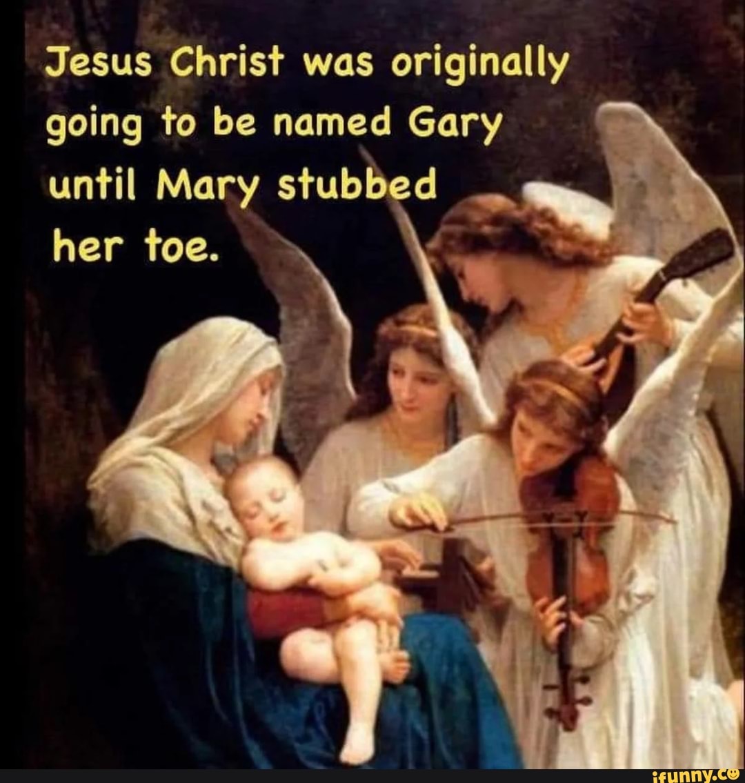 Jesus Christ was originally going to be named Gary until Mary stubbed ...