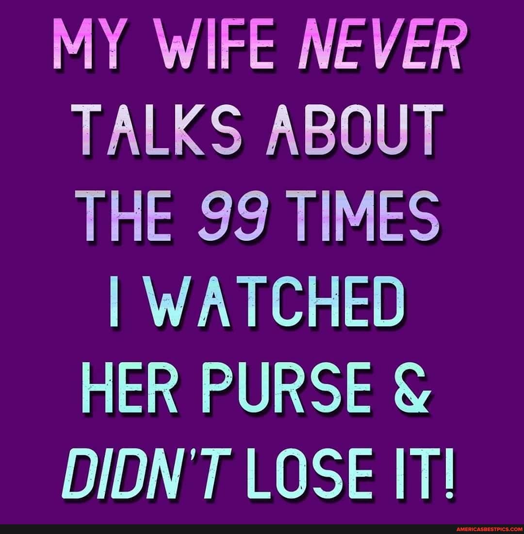 MY WIFE NEVER TALKS ABOUT THE 99 TIMES I WATCHED HER PURSE & DIDN'T ...