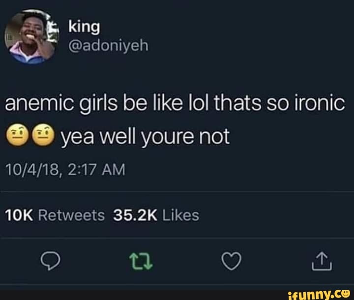 King Te anemic girls be like lol thats so ironic @ yea well youre not ...