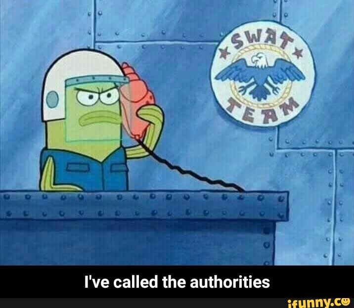 I've called the authorities - I've called the authorities - iFunny