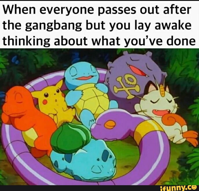 When everyone passes out after the gangbang but you lay awake thinking ...