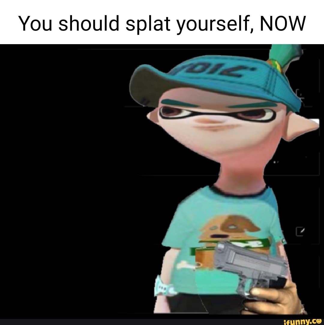 You Should Splat Yourself Now Ifunny