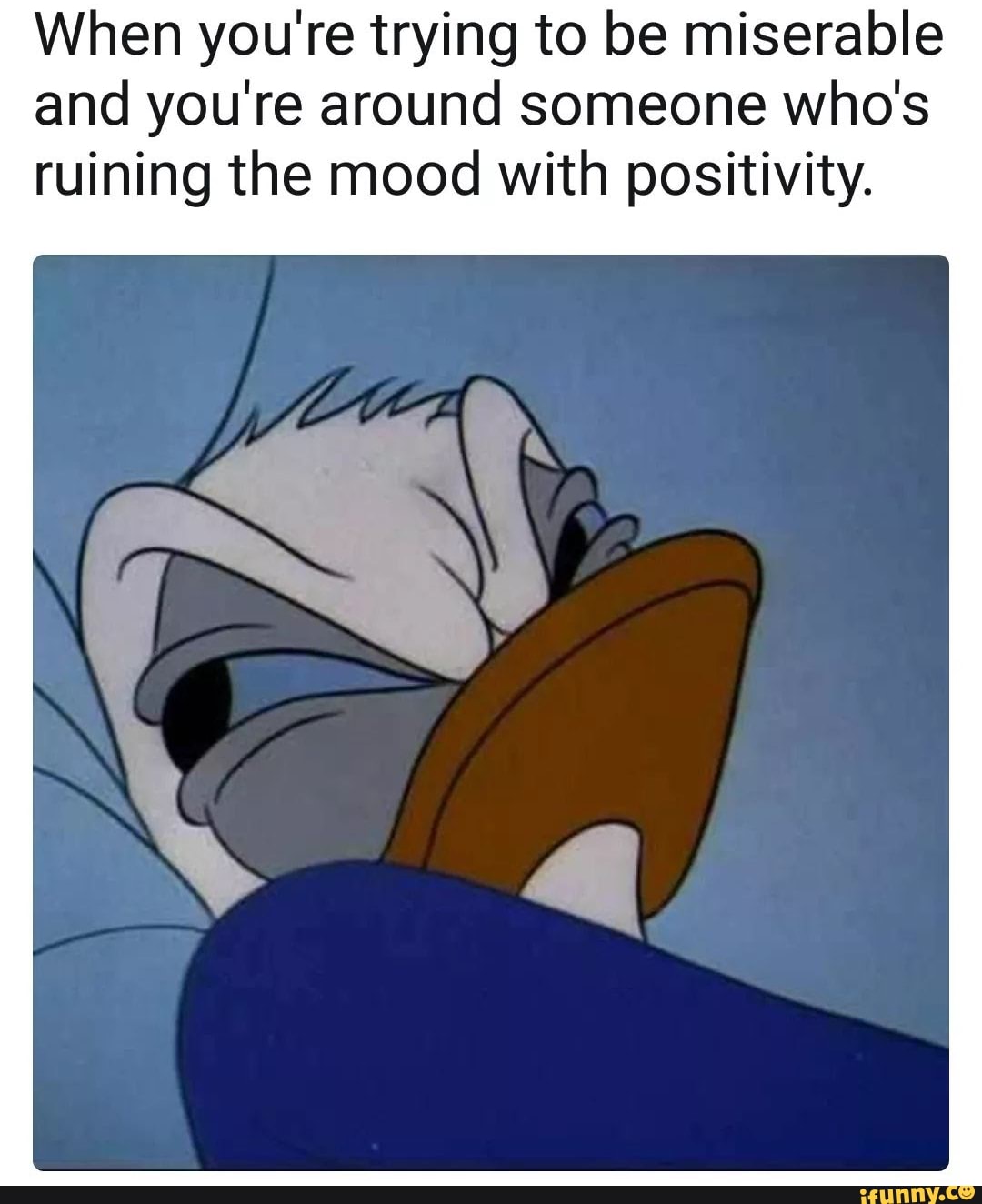 When you're trying to be miserable and you're around someone who's ...