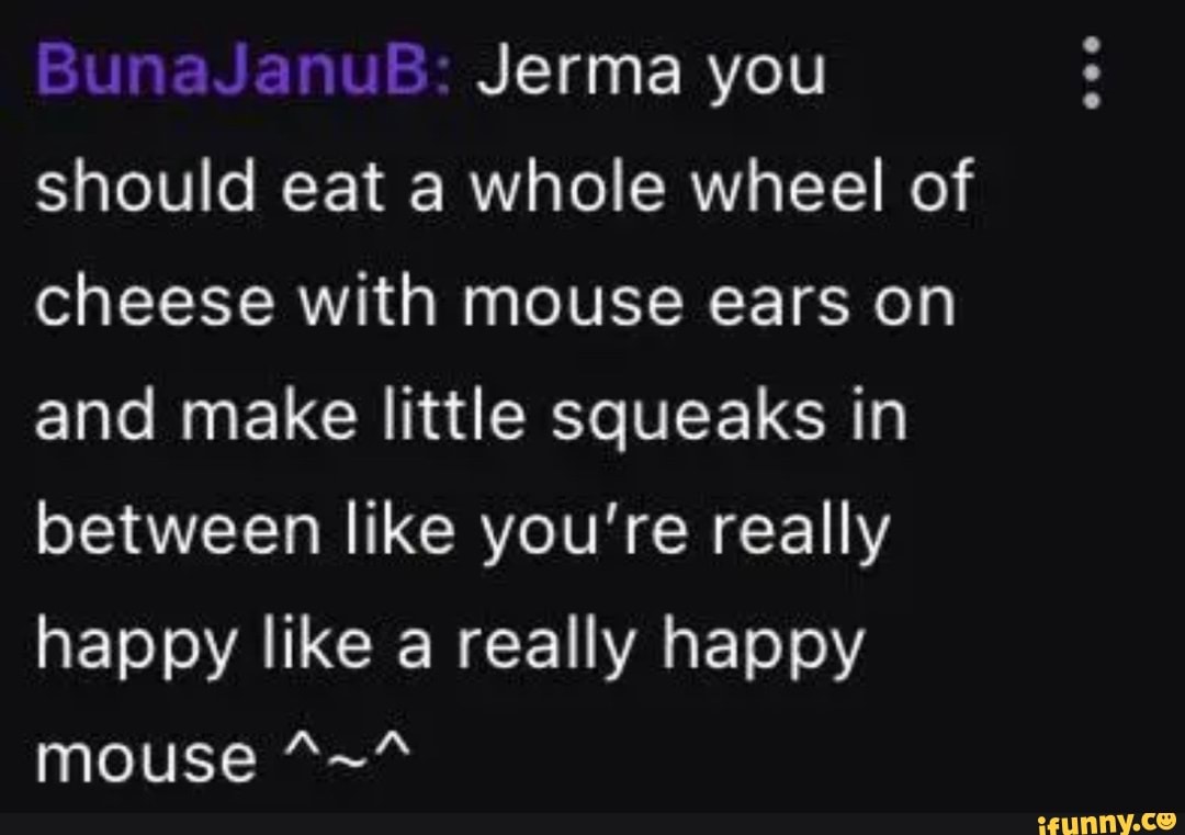 Jerma you should eat a whole wheel of cheese with mouse ears on and ...
