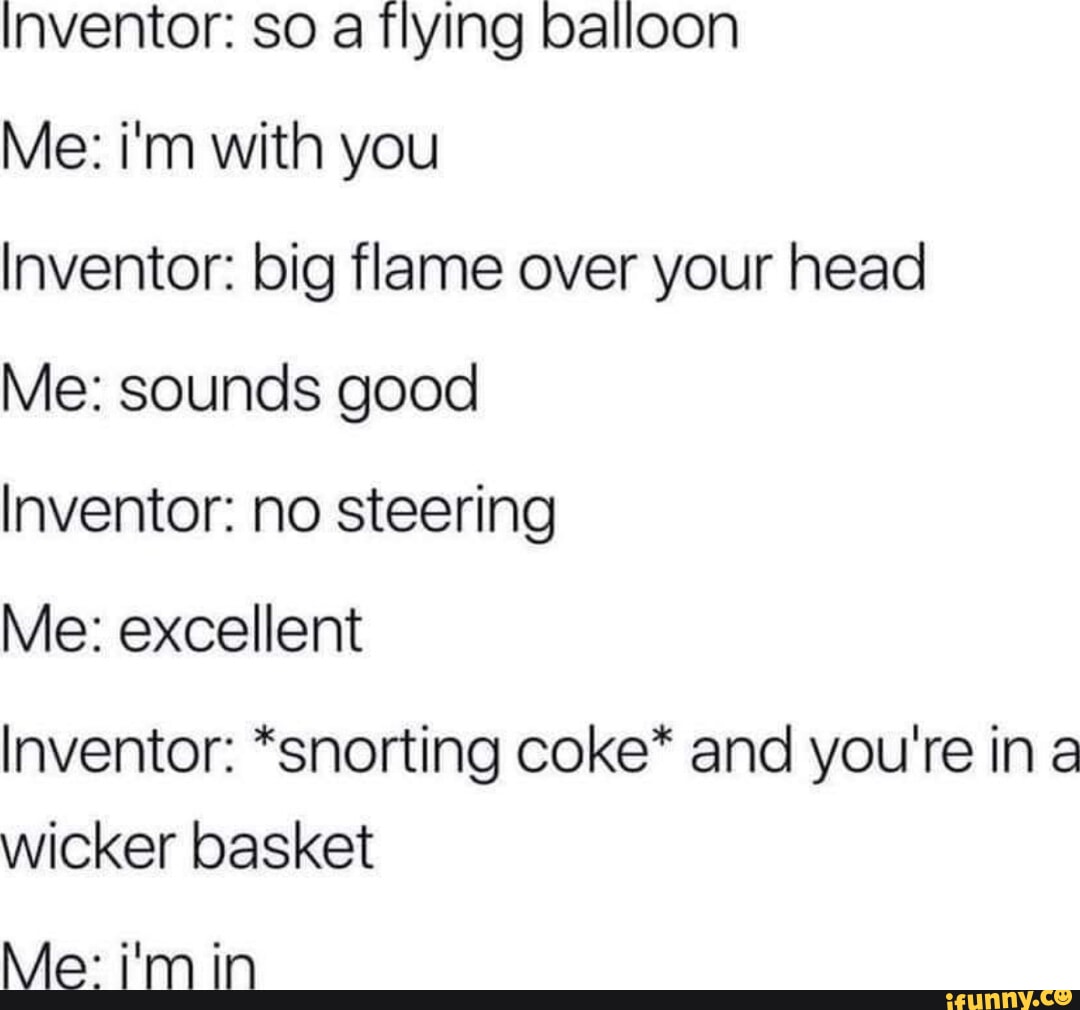 Inventor: so a flying balloon Me: i'm with you Inventor: big flame over ...