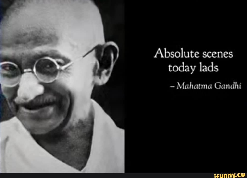 Absolute scenes today lads Mahatma Gandhi - iFunny