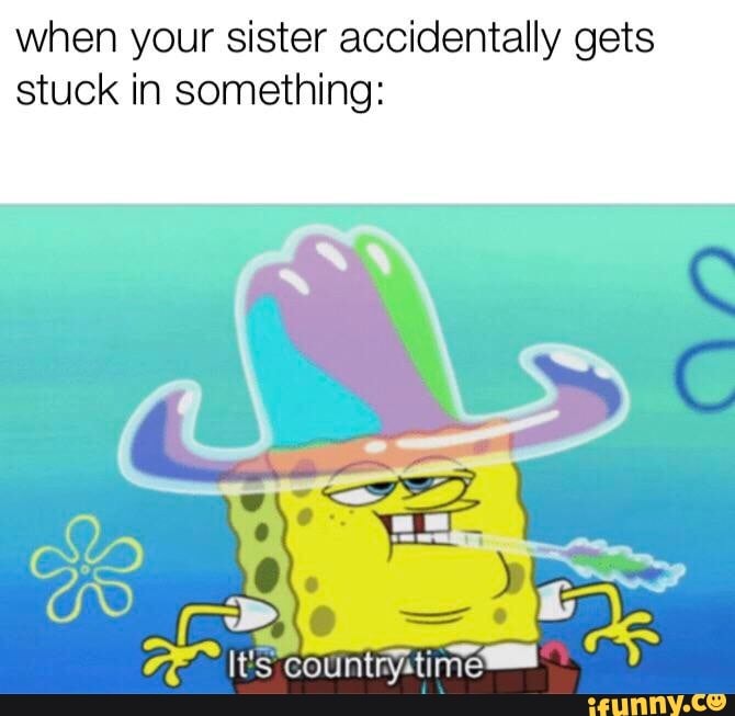 When your sister accidentally gets stuck in something: - iFunny