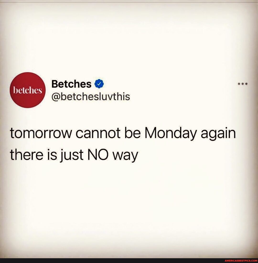 Betches tomorrow cannot be Monday again there is just NO way - America ...