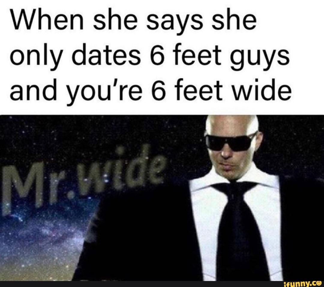 When she says she only dates 6 feet guys and you're 6 feet wide - iFunny