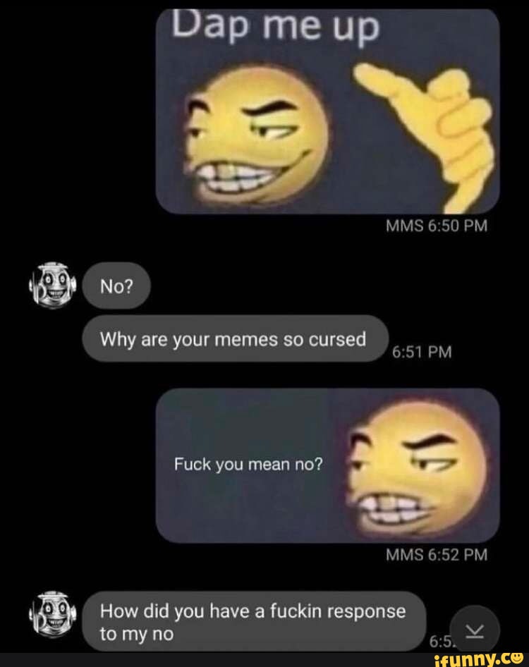 Dap me up MMS PM No? Why are your memes so cursed Fuck you mean no? MMS ...