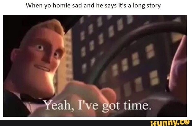 When yo homie sad and he says it's a long story Yeah, I've got time ...