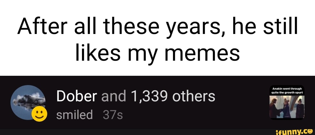 After all these years, he still likes my memes Dober and 1,339 others ...