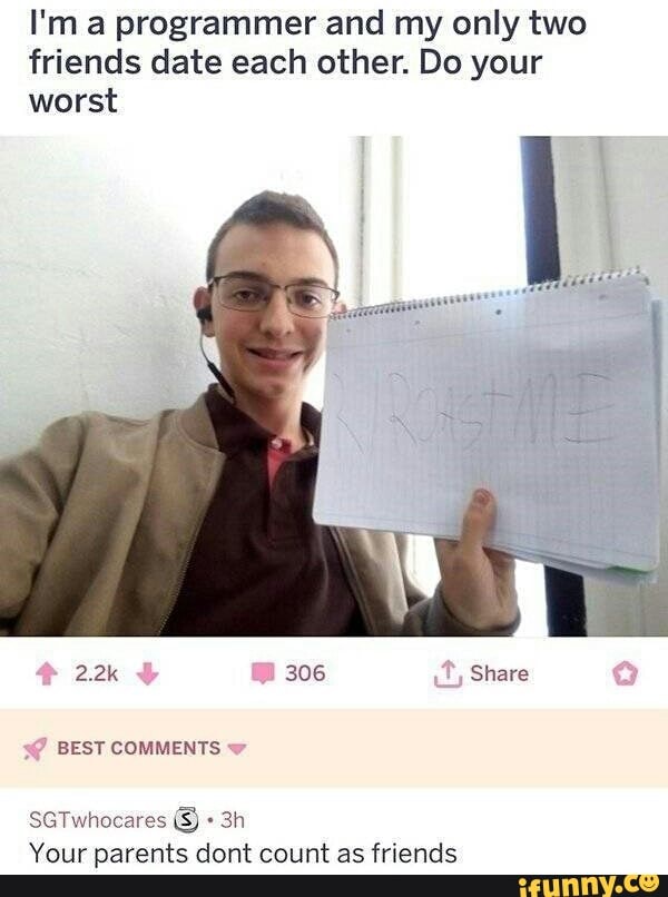 I'm a programmer and my only two friends date each other. Do your worst ...