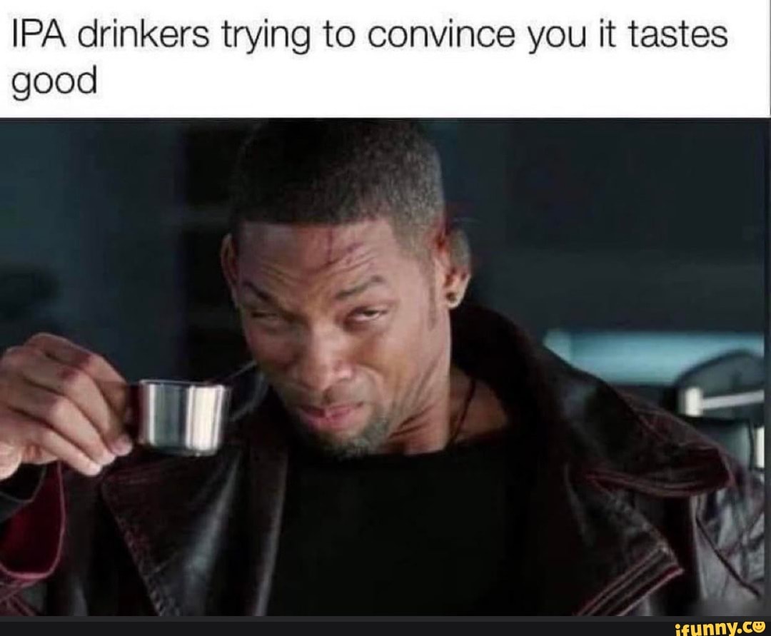 IPA drinkers trying to convince you it tastes good - iFunny