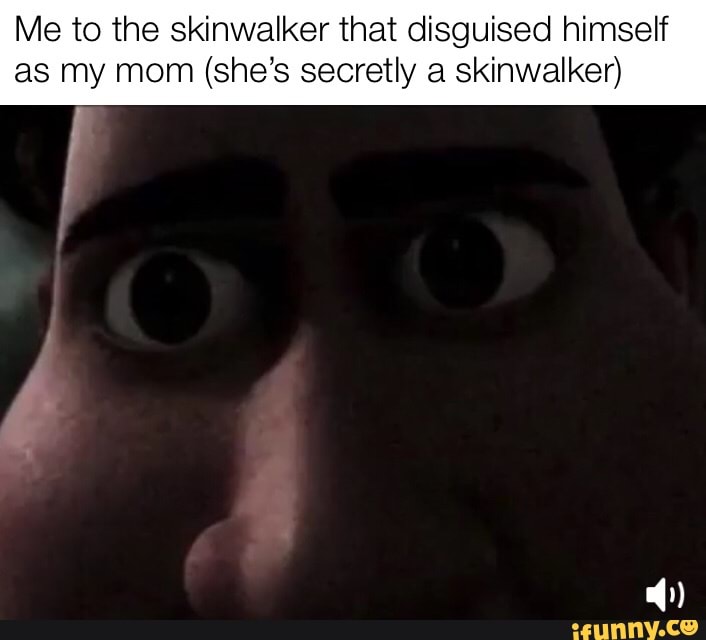 Me to the skinwalker that disguised himself as my mom (she's secretly a ...