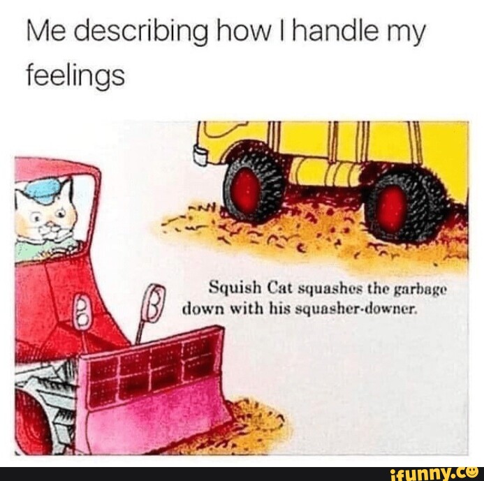 Me describing how I handle my feelings Squish Cat squashes the garbage ...
