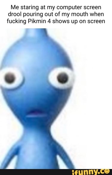 Me staring at my computer screen drool pouring out of my mouth when ...