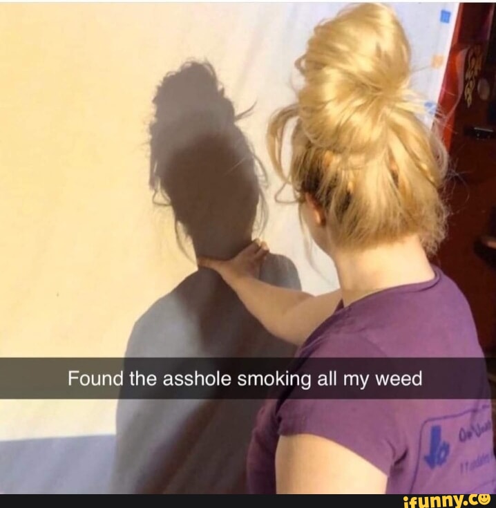 Found The Asshole Smoking All My Weed Ifunny