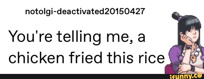 You're telling me, a chicken fried this rice Ax - iFunny