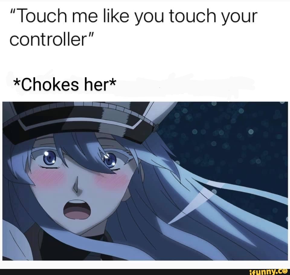 "Touch me like you touch your controller" *Chokes her* - iFunny