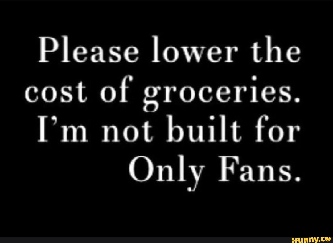 Please lower the cost of groceries. I'm not built for Only Fans. - iFunny